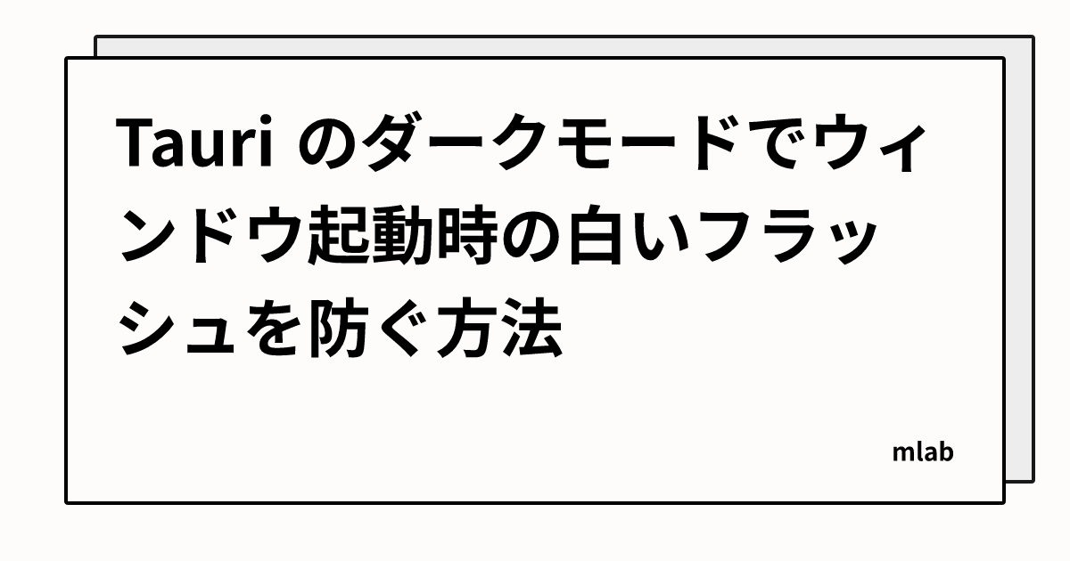 Tauri のダークモードでウィンドウ起動時の白いフラッシュを防ぐ方法 | mlab