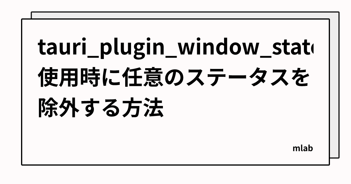 tauri_plugin_window_state使用時に任意のステータスを除外する方法 | mlab